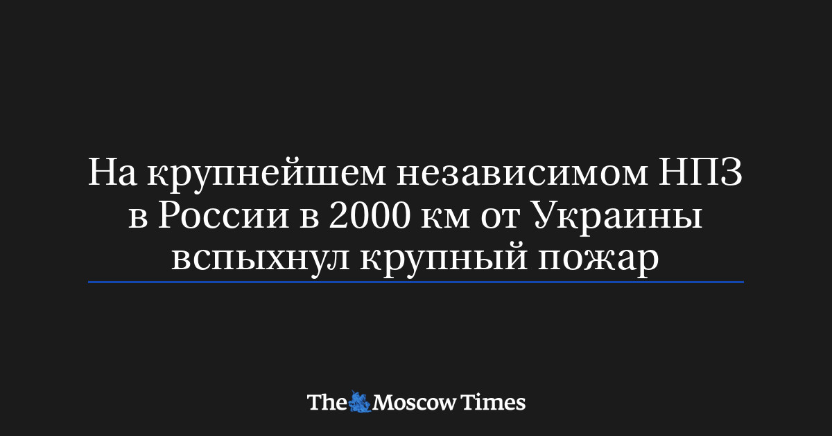 На крупнейшем независимом НПЗ в России в 2000 км от Украины вспыхнул ...